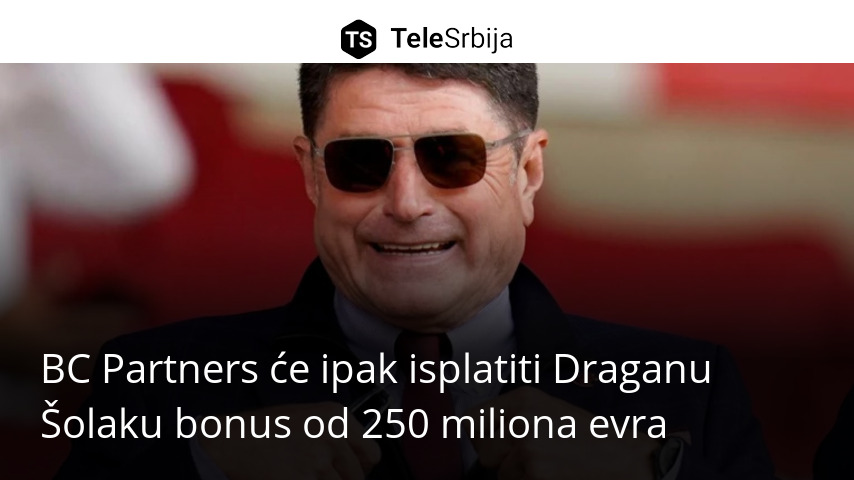 BC Partners će ipak isplatiti Draganu Šolaku bonus od 250 miliona evra ...