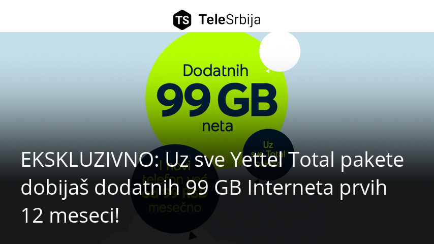 EKSKLUZIVNO: Uz sve Yettel Total pakete dobijaš dodatnih 99 GB Interneta prvih 12 meseci ...