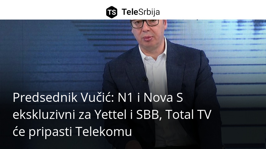 Predsednik Vučić: N1 i Nova S ekskluzivni za Yettel i SBB, Total TV će pripasti Telekomu ...