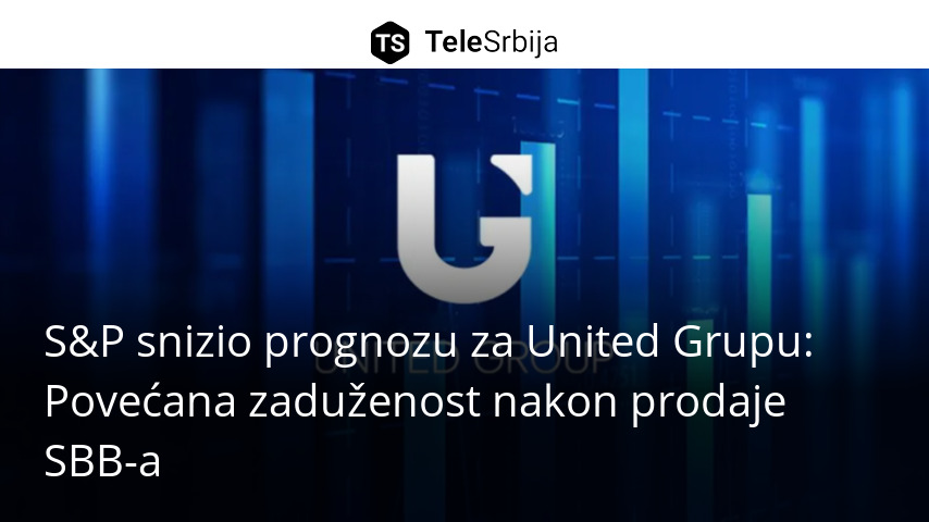 S&P snizio prognozu za United Grupu: Povećana zaduženost nakon prodaje SBB-a - TeleSrbija